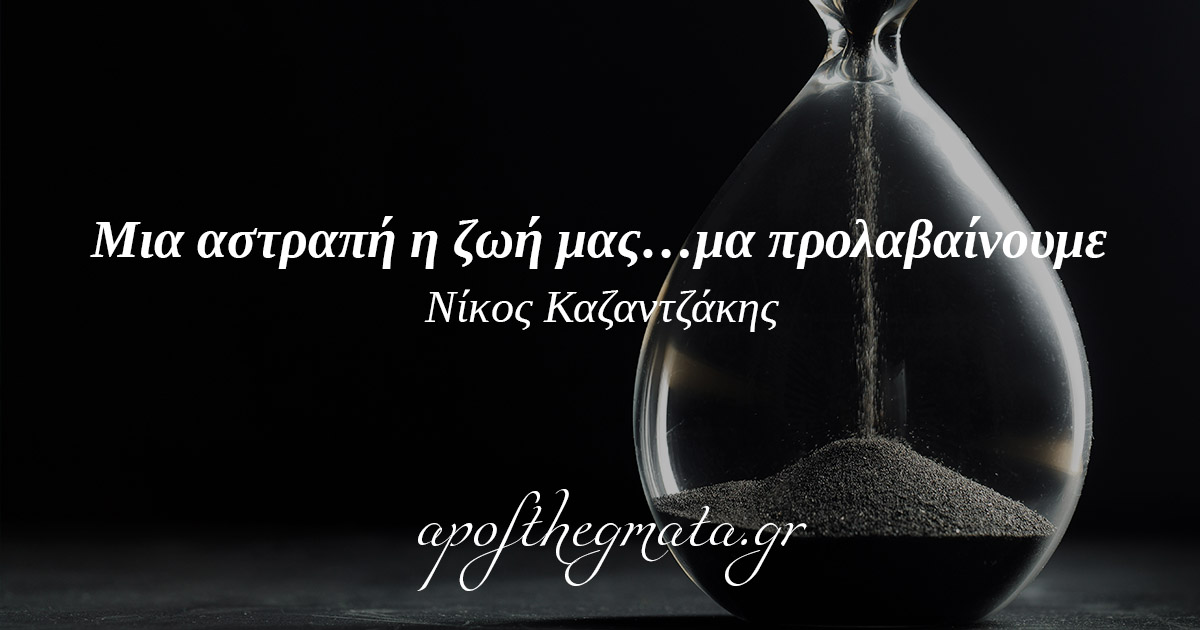 "Μια αστραπή η ζωή μας...μα προλαβαίνουμε" - Νίκος Καζαντζάκης ...