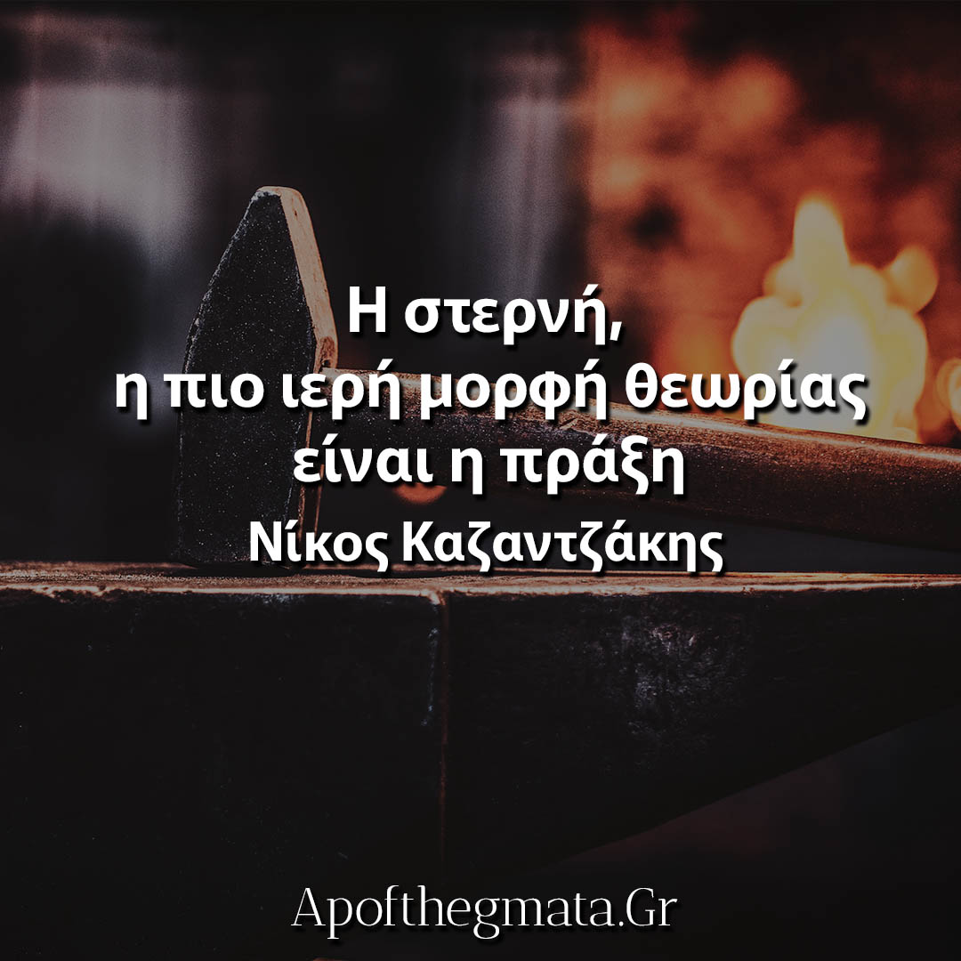 Νίκος Καζαντζάκης: "Η στερνή, η πιο Ιερή μορφή Θεωρίας είναι η Πράξη"