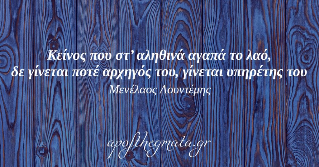 "Κείνος που στ’ αληθινά αγαπά το λαό, δε γίνεται ποτέ αρχηγός του ...