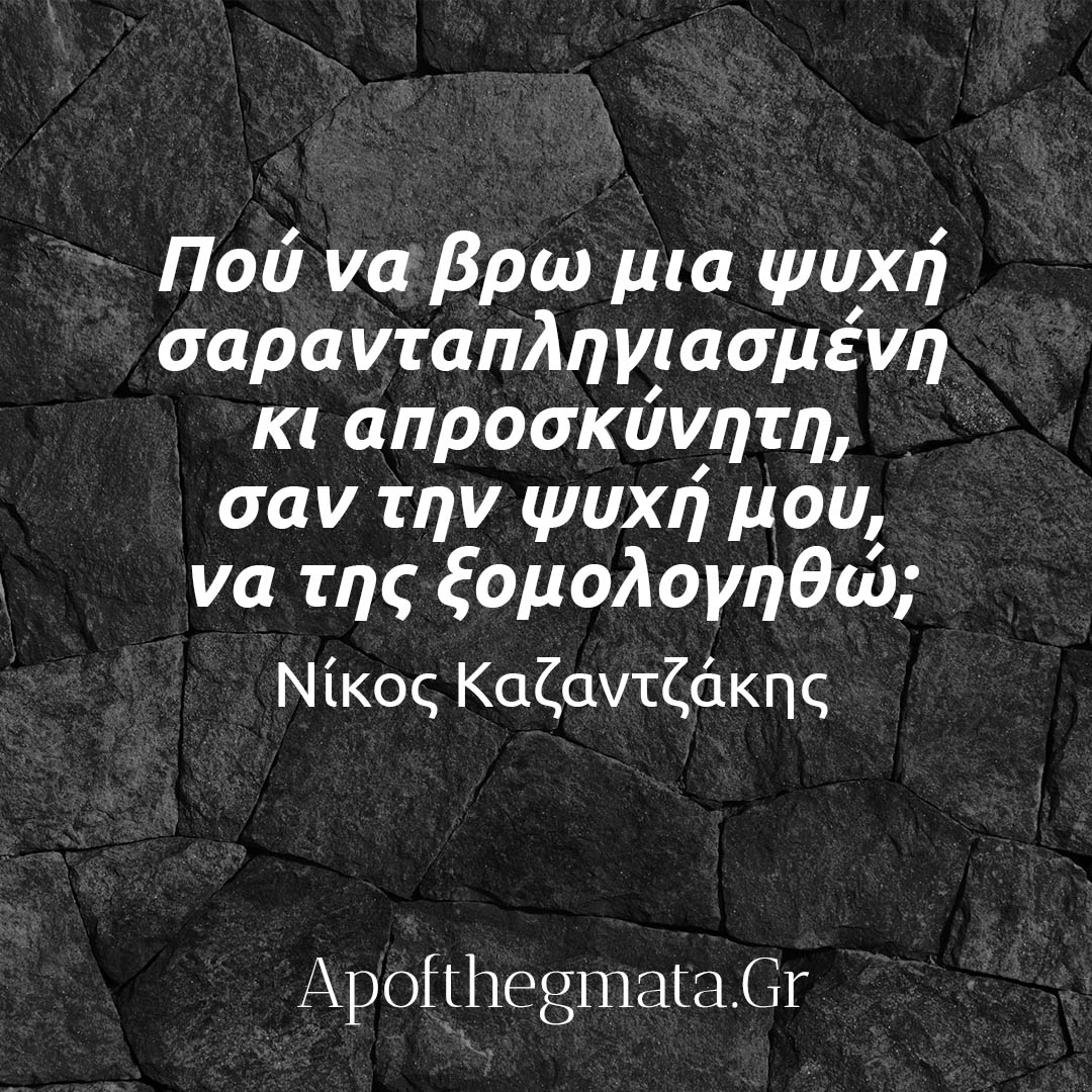 "Πού να βρω μια ψυχή σαρανταπληγιασμένη κι απροσκύνητη, σαν την ψυχή ...
