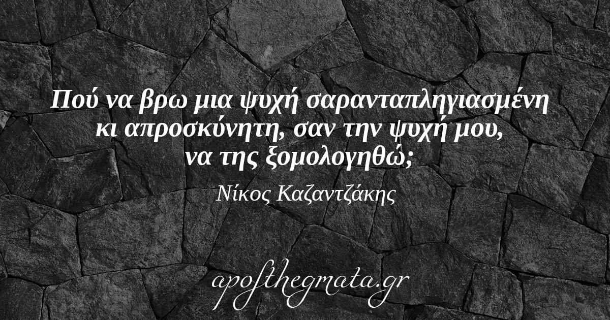 "Πού να βρω μια ψυχή σαρανταπληγιασμένη κι απροσκύνητη, σαν την ψυχή ...