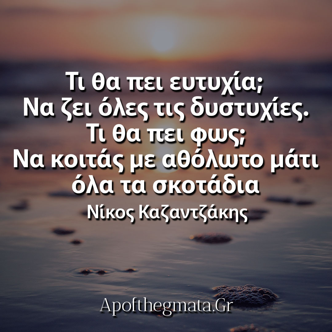 Τι θα πει ευτυχία; Να ζεις όλες τις δυστυχίες. Τι θα πει φως; Να κοιτάς ...