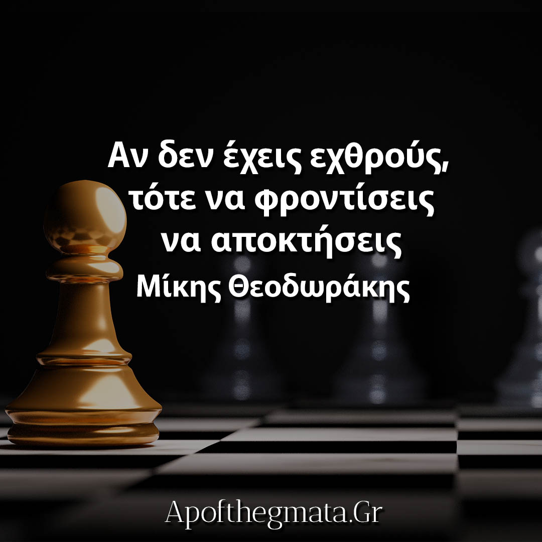 "Αν δεν έχεις εχθρούς, τότε να φροντίσεις να αποκτήσεις" - Μίκης ...