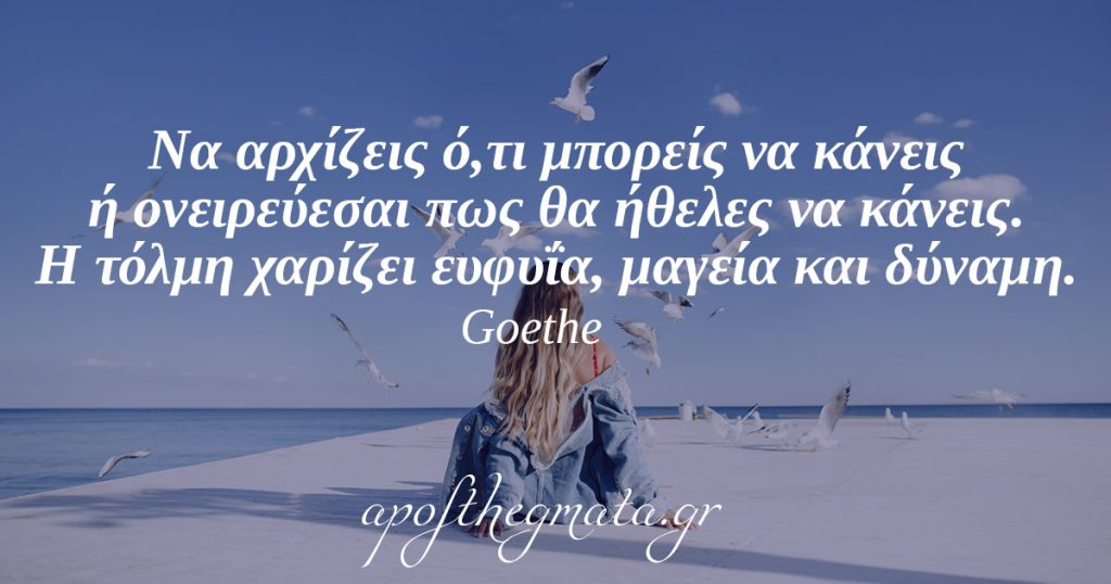"Να αρχίζεις ό,τι μπορείς να κάνεις ή ονειρεύεσαι πως θα ήθελες να ...