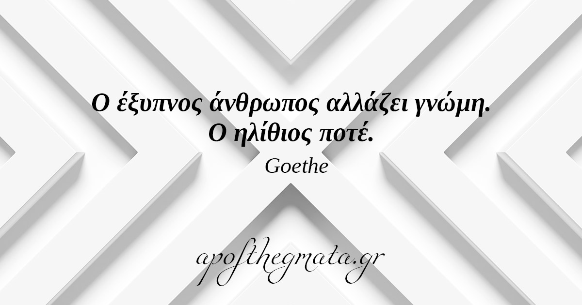 "Ο έξυπνος άνθρωπος αλλάζει γνώμη. Ο ηλίθιος ποτέ." - Γκαίτε - Αποφθέγματα