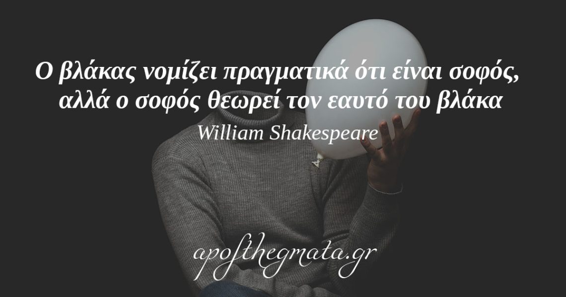 "Ο βλάκας νομίζει πραγματικά ότι είναι σοφός, αλλά ο σοφός θεωρεί τον ...