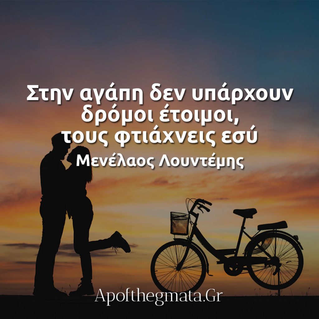 "Στην αγάπη δεν υπάρχουν δρόμοι έτοιμοι, τους φτιάχνεις εσύ ...