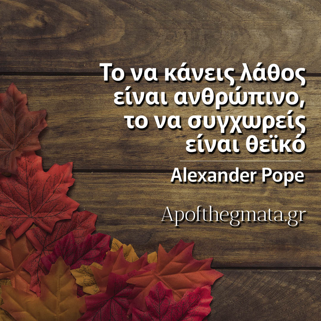 Το να κάνεις λάθος είναι ανθρώπινο, το να συγχωρείς είναι θεϊκό ...