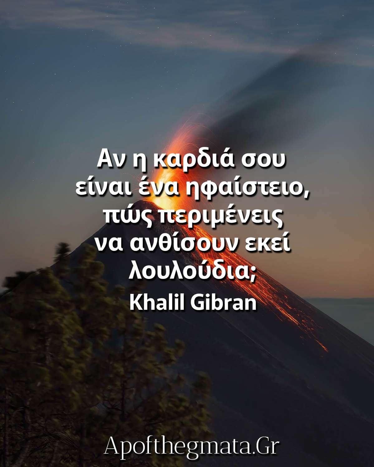 Αν η καρδιά σου είναι ένα ηφαίστειο, πώς περιμένεις να ανθίσουν εκεί ...