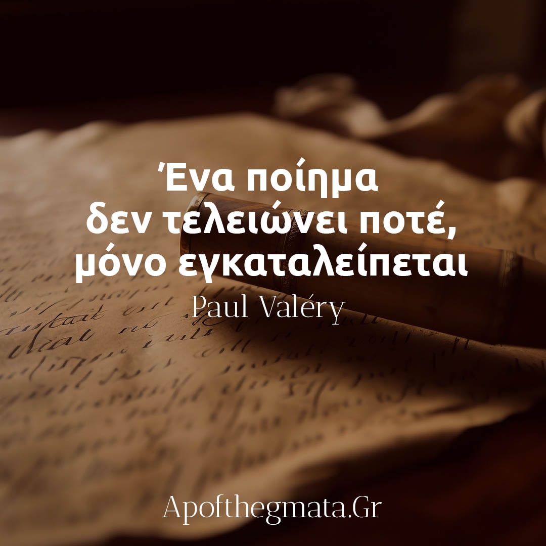 Ένα ποίημα δεν τελειώνει ποτέ, μόνο εγκαταλείπεται - Paul Valery ...