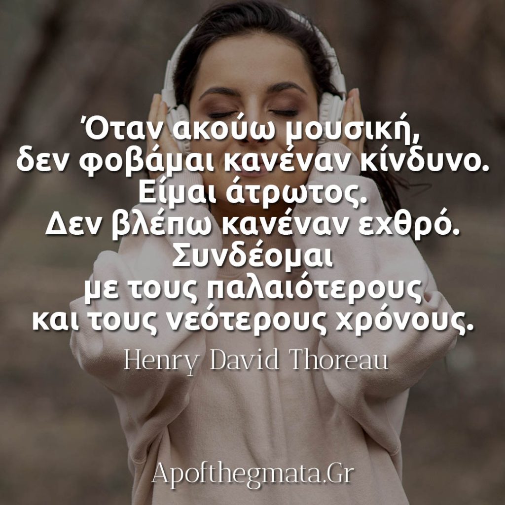 Όταν ακούω μουσική, δεν φοβάμαι κανέναν κίνδυνο. Είμαι άτρωτος. Δεν ...