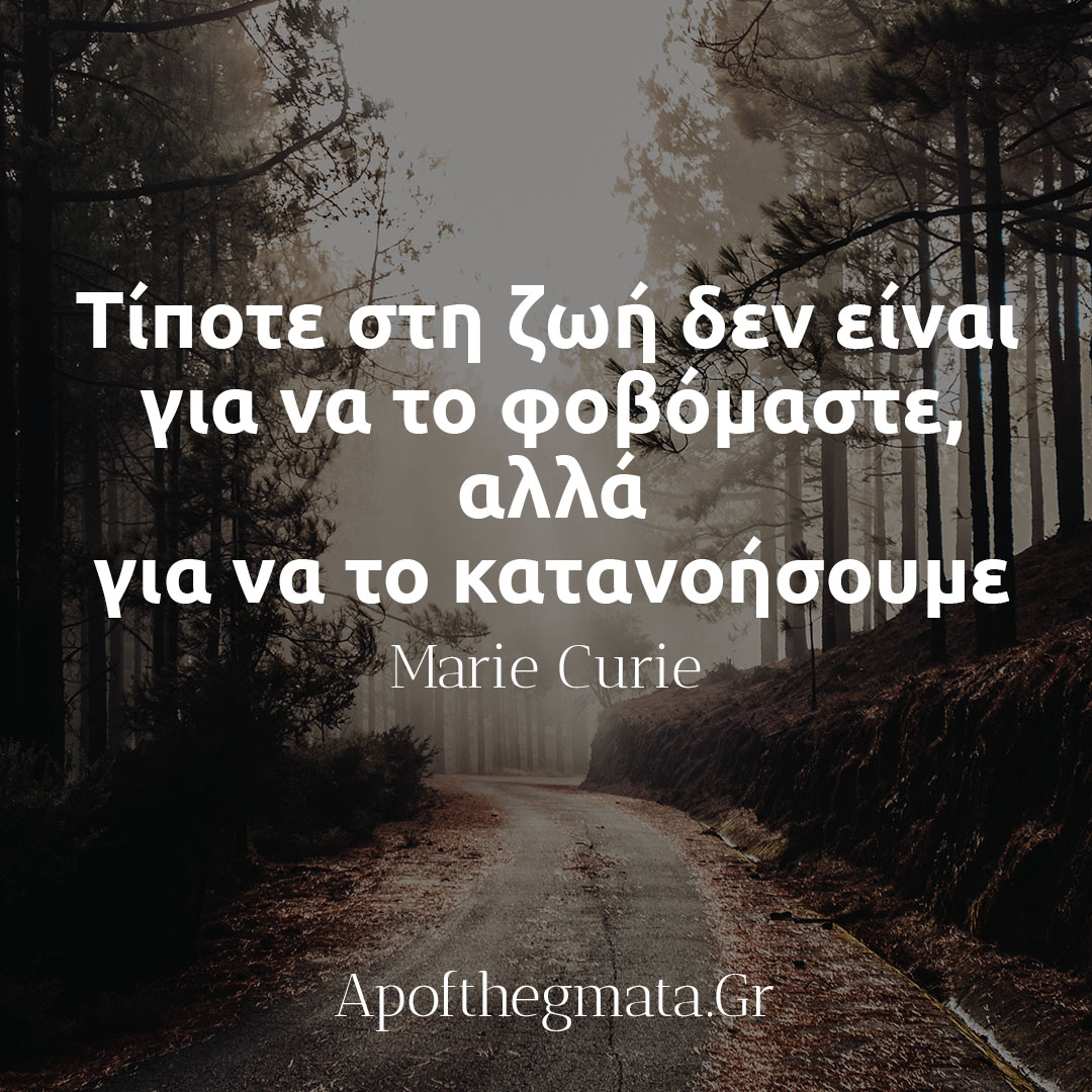 Τίποτε στη ζωή δεν είναι για να το φοβόμαστε, αλλά για να το ...