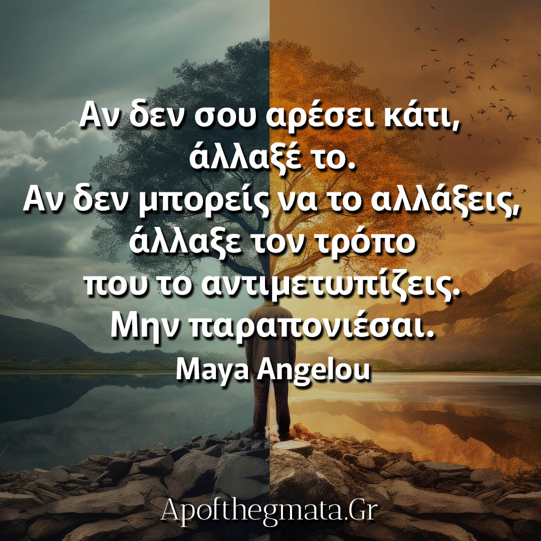 Αν δεν σου αρέσει κάτι, άλλαξέ το. Αν δεν μπορείς να το αλλάξεις ...