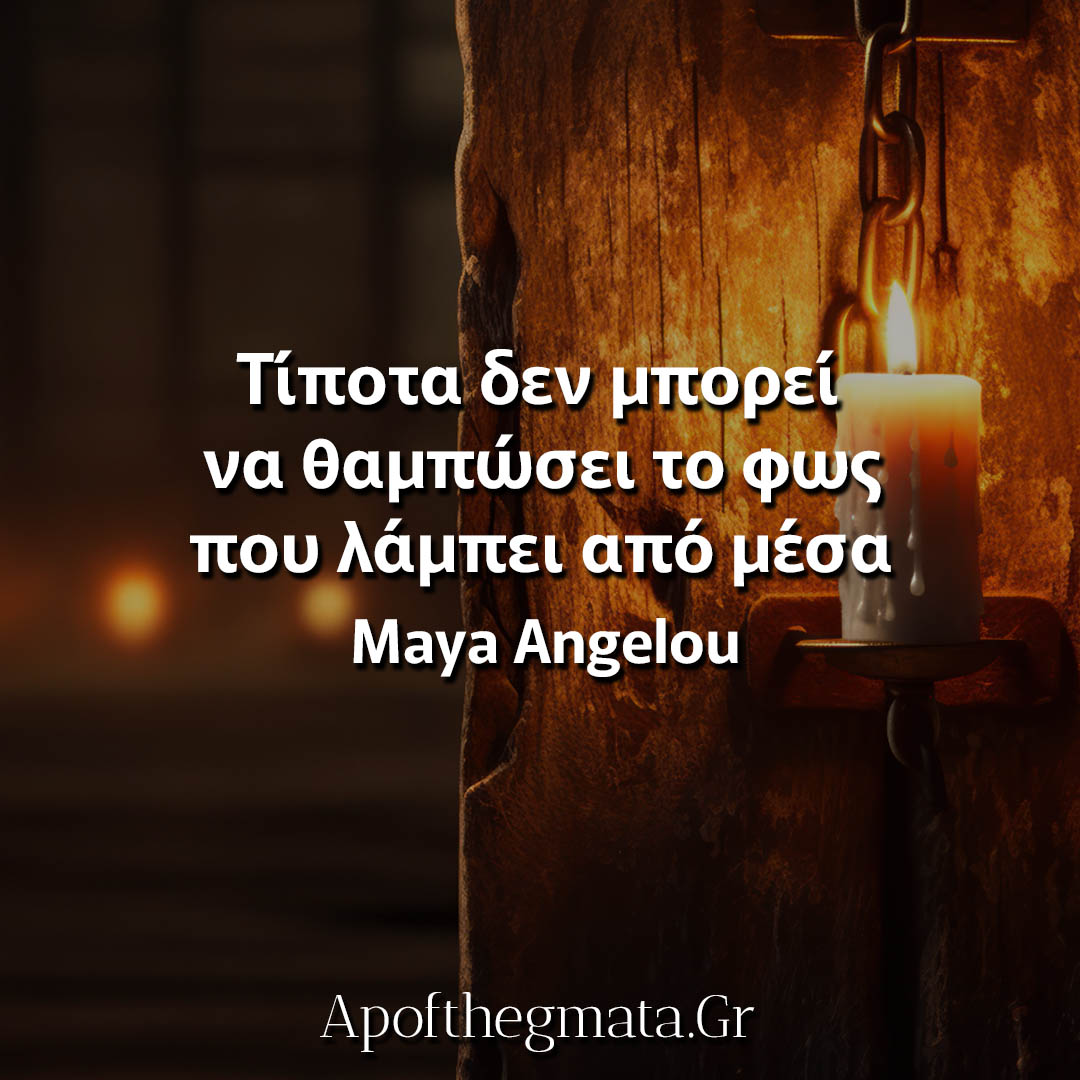 Τίποτα δεν μπορεί να θαμπώσει το φως που λάμπει από μέσα - Maya Angelou ...